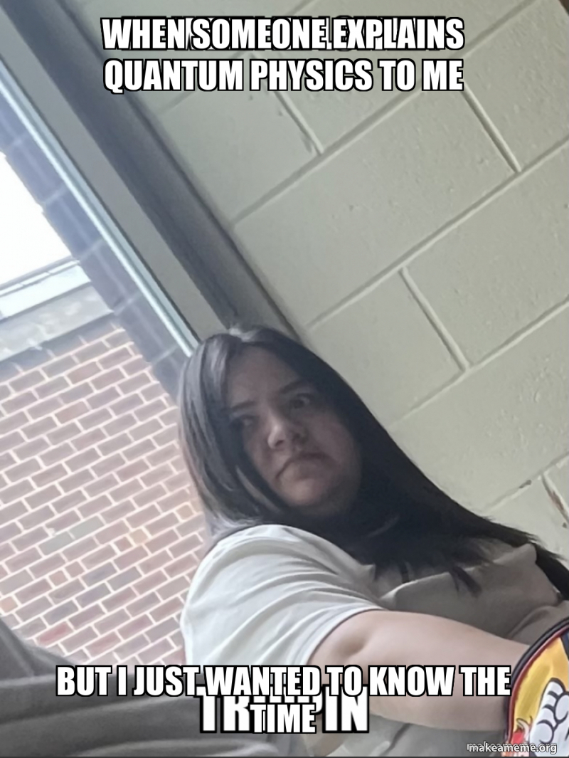 When someone explains quantum physics to me But I just wanted to know ...