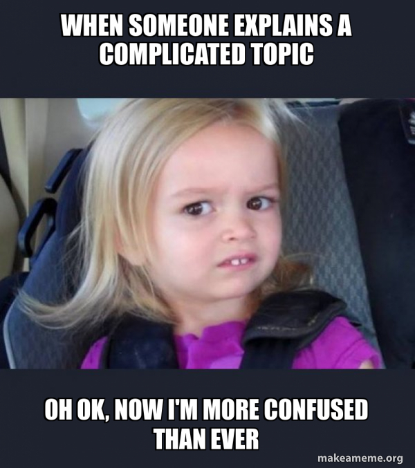 When someone explains a complicated topic Oh ok, now I'm more confused ...