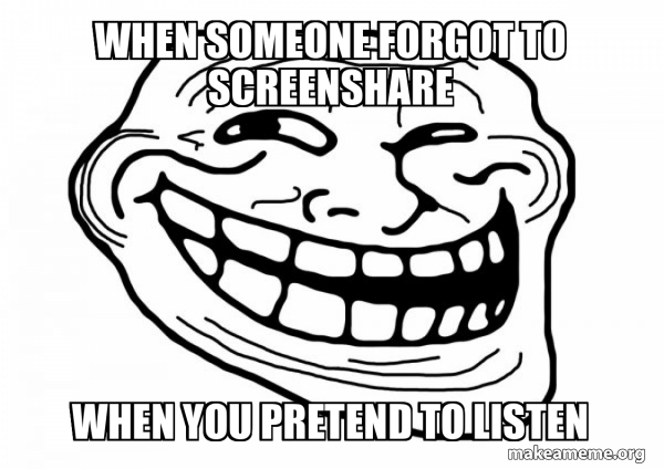when someone forgot to screenshare when you pretend to listen ...