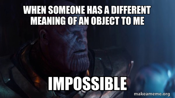 WHEN SOMEONE HAS A DIFFERENT MEANING OF AN OBJECT TO ME Impossible ...