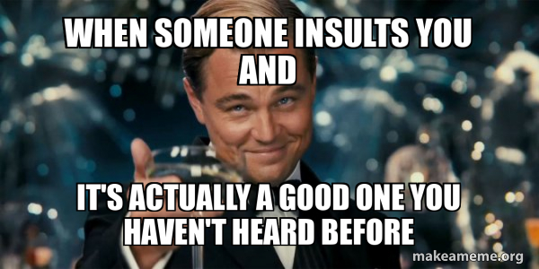 when someone insults you and it's actually a good one you haven't heard ...