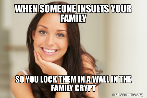 When someone insults your family So you lock them in a wall in the ...