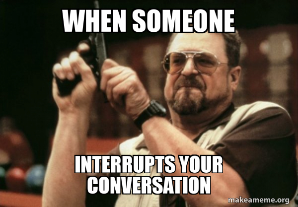 When someone Interrupts your conversation - Am I the only one Meme ...