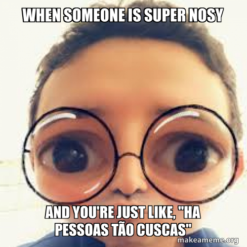 When someone is super nosy And you're just like, "Ha pessoas tão cuscas ...