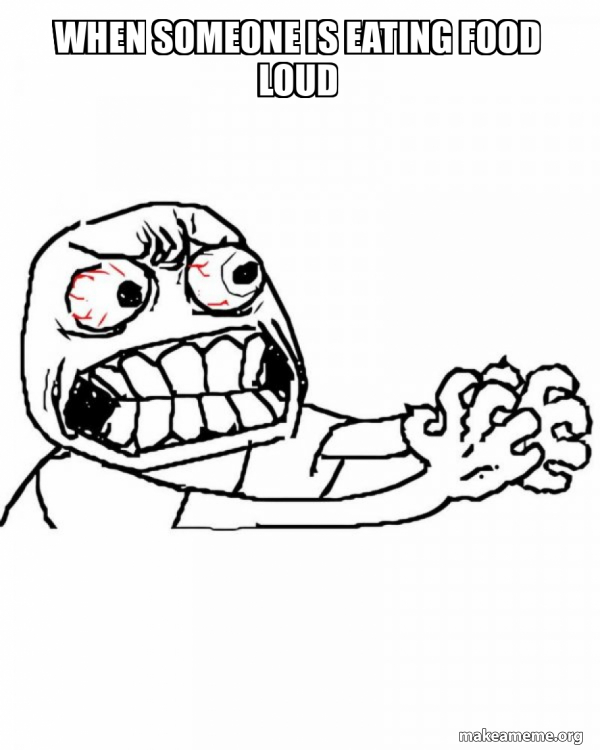 when someone is eating food loud - Angry Meme Generator