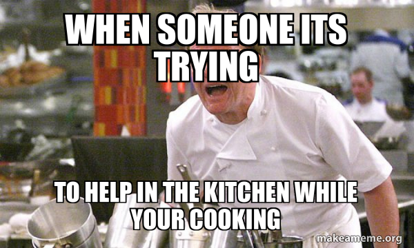 when someone its trying to help in the kitchen while your cooking ...