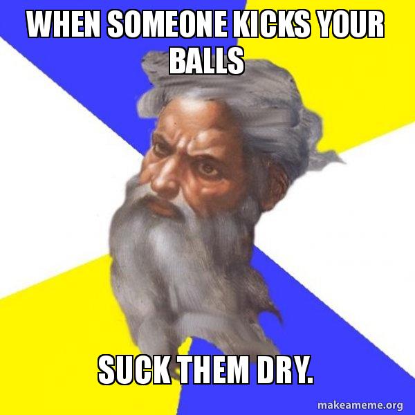 WHEN SOMEONE KICKS YOUR BALLS SUCK THEM DRY. - Advice God Meme Generator