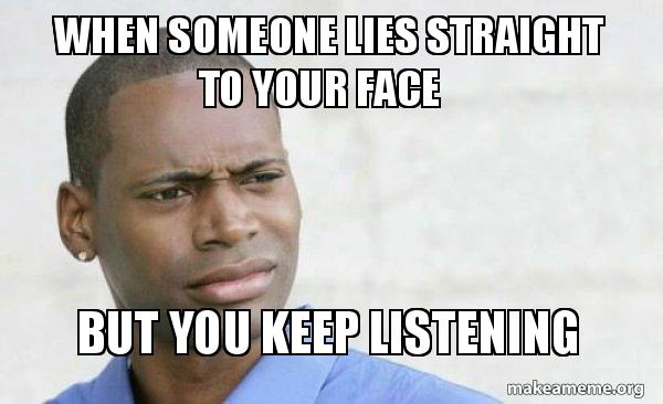 when someone lies straight to your face but you keep listening ...