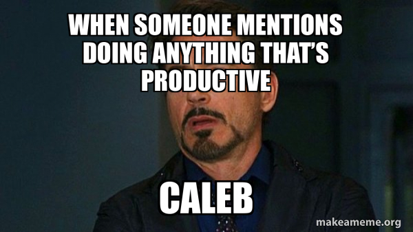 When someone mentions doing anything that’s productive Caleb - Tony ...