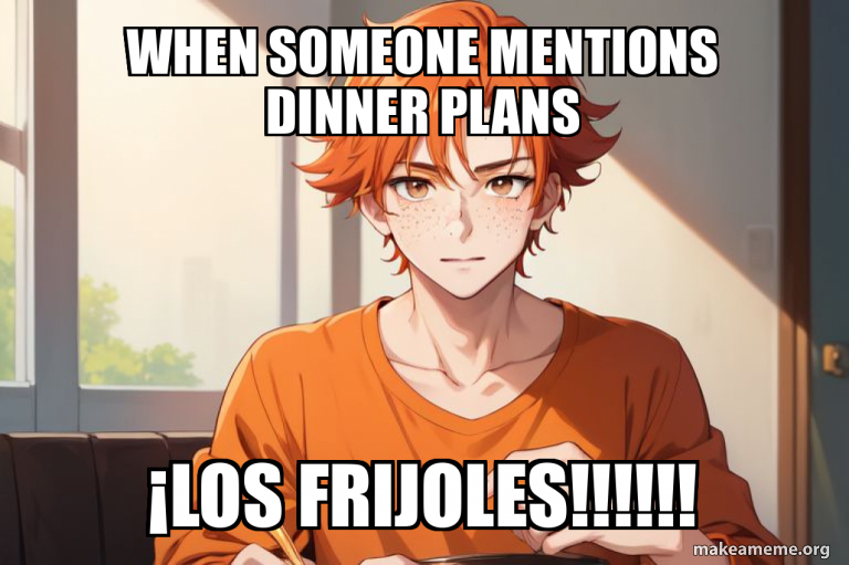 When someone mentions dinner plans ¡los frijoles!!!!!! Meme Generator