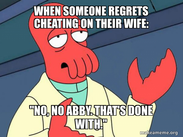 When someone regrets cheating on their wife: "No, no Abby. That's done ...