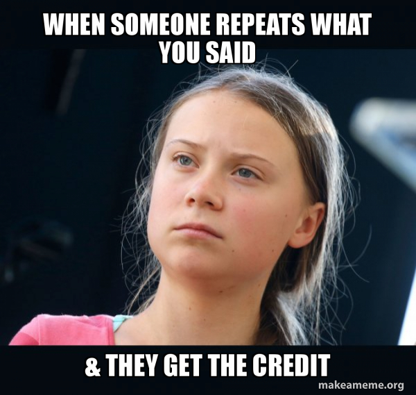 When someone repeats what you said & they get the credit - Greta ...