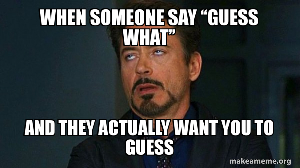 When someone say â€œguess whatâ€ And they actually want you to guess ...