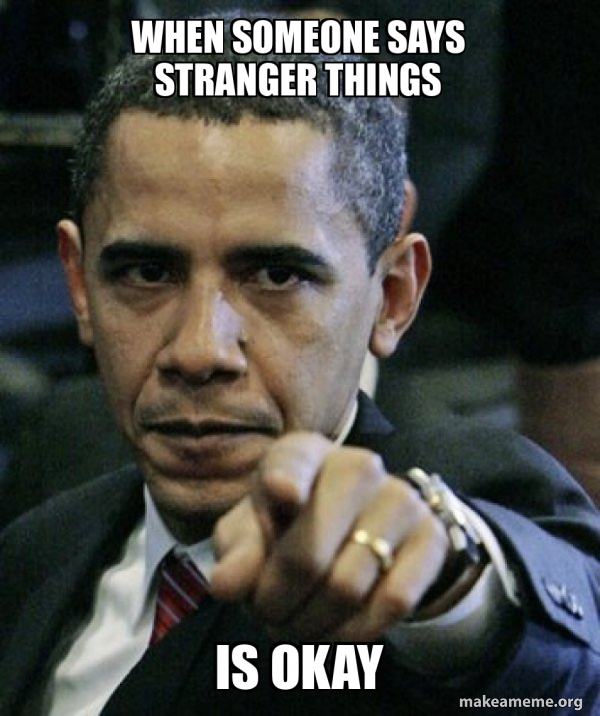 When someone says stranger things is OKAY - Angry Obama | Make a Meme