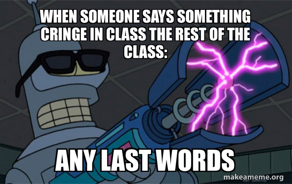 When someone says something cringe in class The rest of the class: Any ...