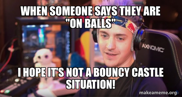 When someone says they are "on balls" I hope it's not a bouncy castle ...