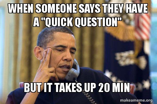 when someone says they have a "quick question" but it takes up 20 min ...