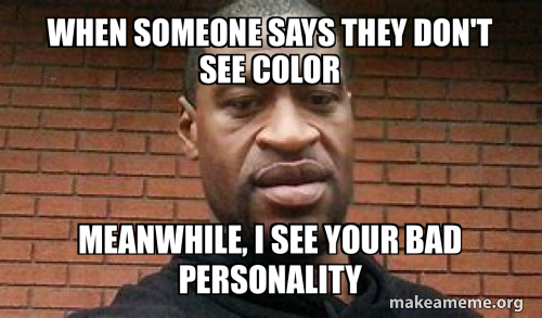 When someone says they don't see color Meanwhile, I see your bad ...