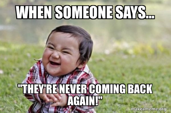 When someone says... "they're never coming back again!" - Evil ...