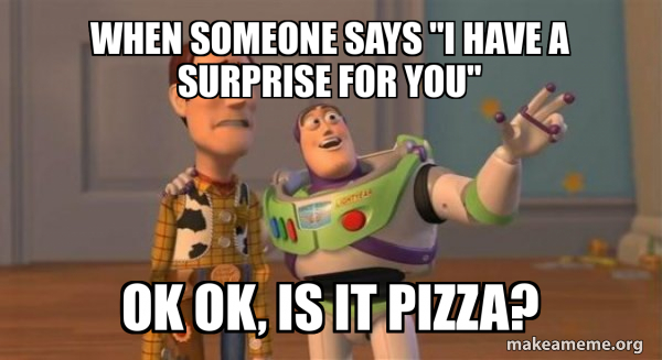 When someone says "I have a surprise for you" ok ok, is it pizza ...