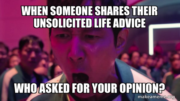 When someone shares their unsolicited life advice Who asked for your ...