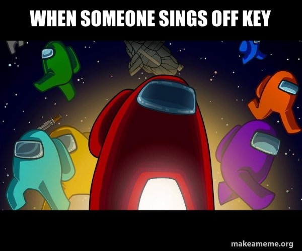 when someone sings off key - Among Us Meme Generator