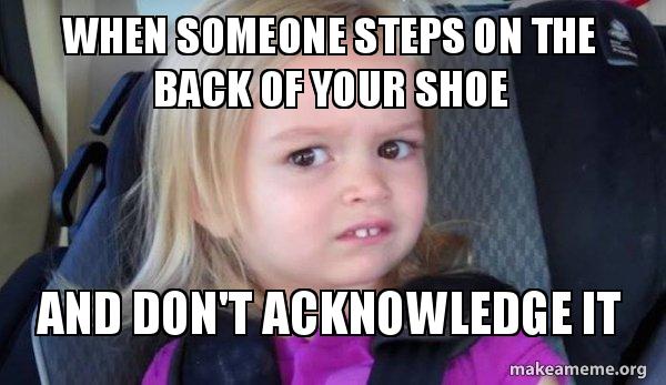 When someone steps on the back of your shoe and don't acknowledge it ...