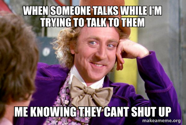 When someone talks while I'm trying to talk to them me knowing they ...