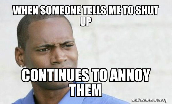 when someone tells me to shut up continues to annoy them - Confused ...
