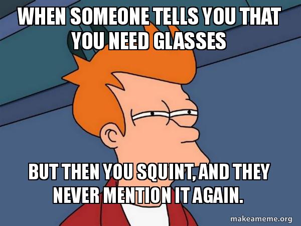 When someone tells you that you need glasses but then you squint, and ...