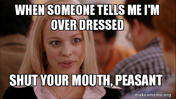 When someone tells me I'm over dressed Shut your mouth, peasant - Mean ...