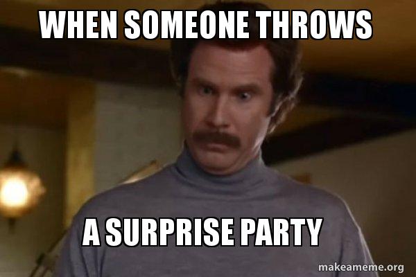 When someone throws A surprise party - Ron Burgundy I am not even mad ...