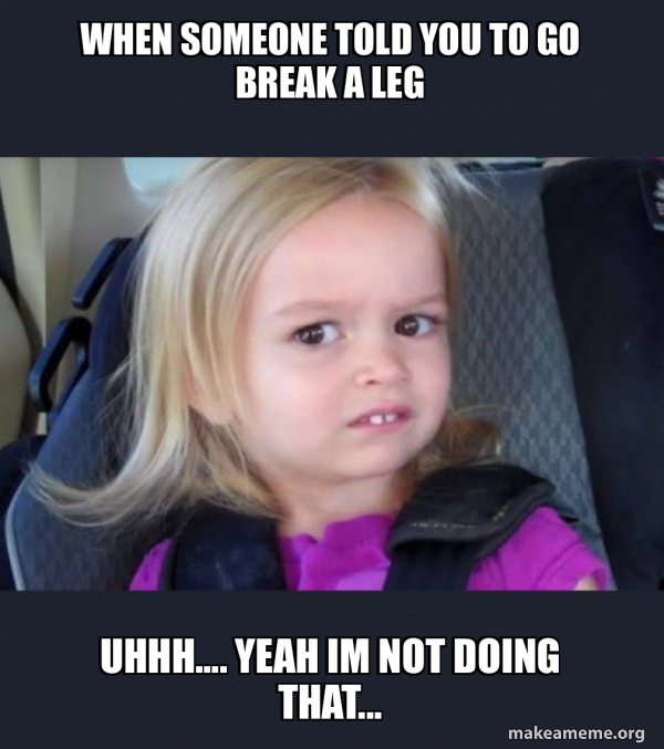 when someone told you to go break a leg uhhh.... yeah im not doing that ...