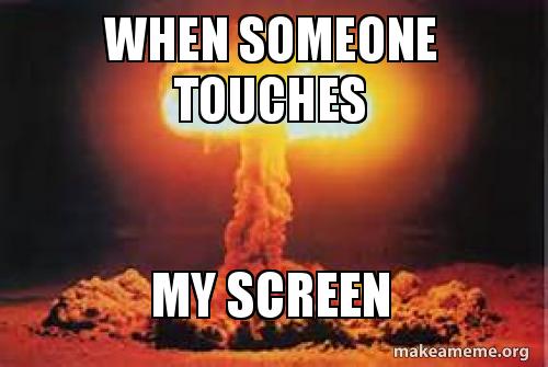 when someone touches my screen - my screen Meme Generator