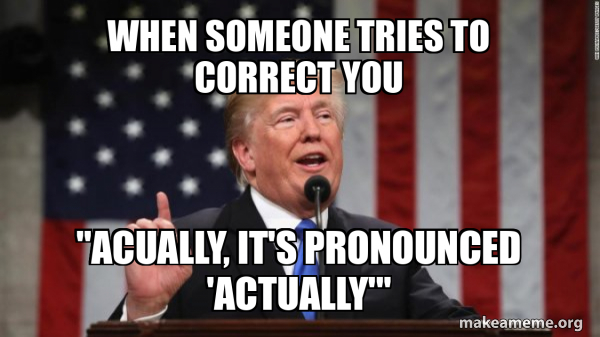 When someone tries to correct you "Acually, it's pronounced 'Actually ...