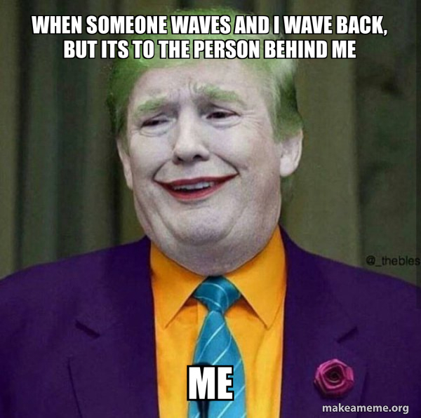 When someone waves and i wave back, but its to the person behind me me ...