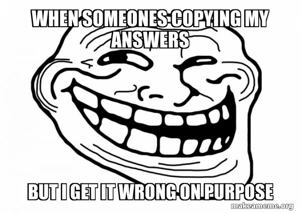 When someones copying my answers but I get it wrong on purpose ...