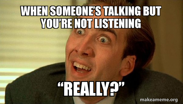 when someoneâ€™s talking but youâ€™re not listening â€œreally?â ...