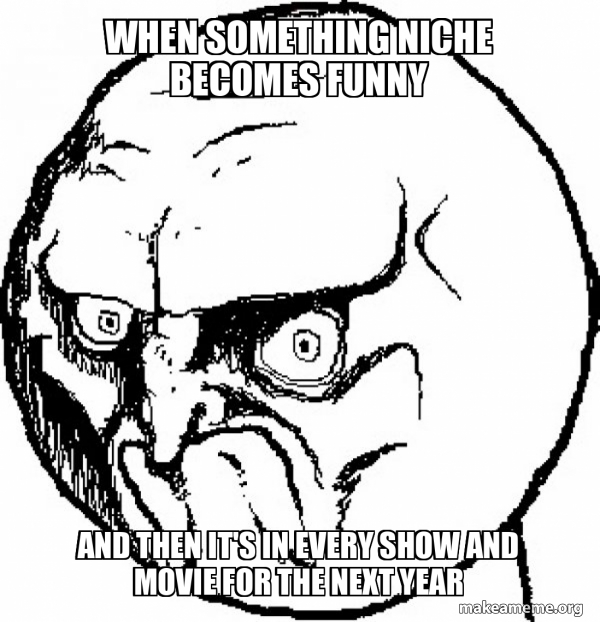 when something niche becomes funny and then it's in every show and ...