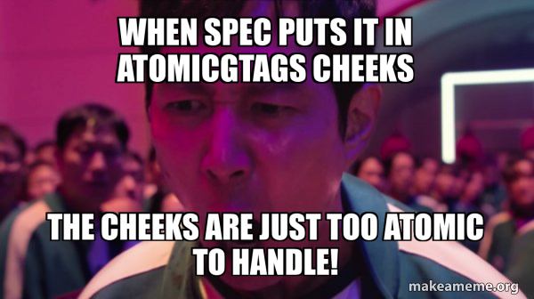 When Spec puts it in AtomicGtags cheeks The cheeks are just too atomic ...