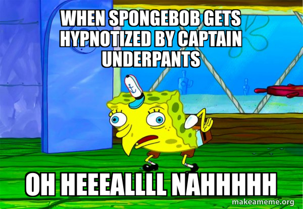 When SpongeBob gets hypnotized by captain underpants OH HEEEALLLL ...