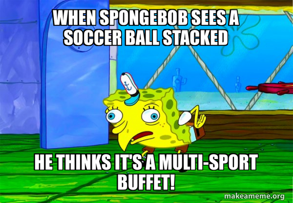 When SpongeBob sees a soccer ball stacked He thinks it's a multi-sport ...