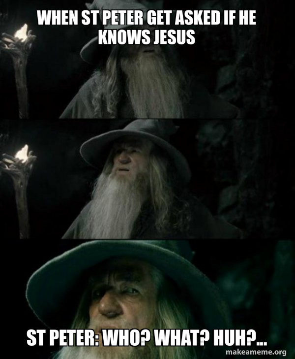 When St Peter get asked if he knows Jesus St Peter: who? what? huh ...