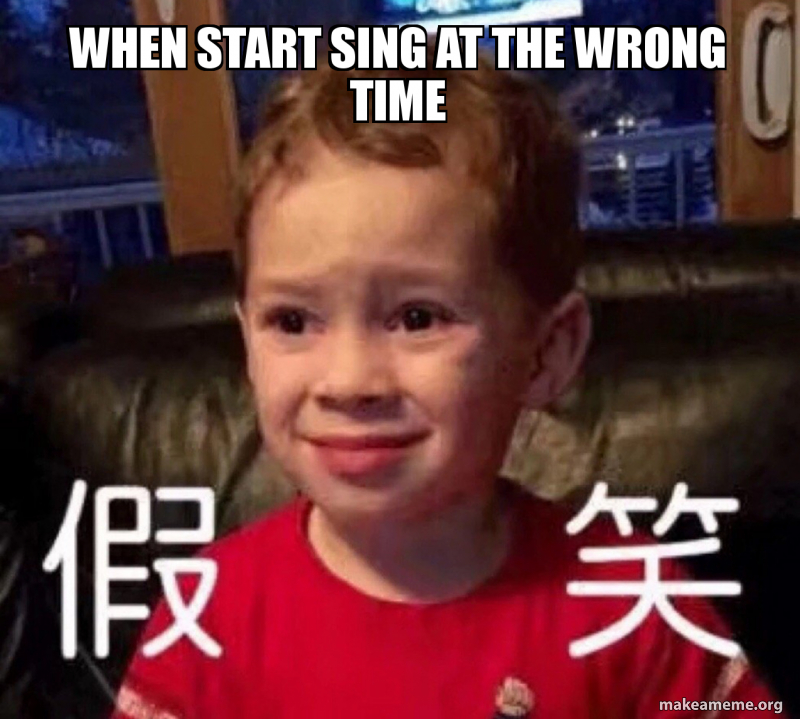 WHEN START SING AT THE WRONG TIME Meme Generator