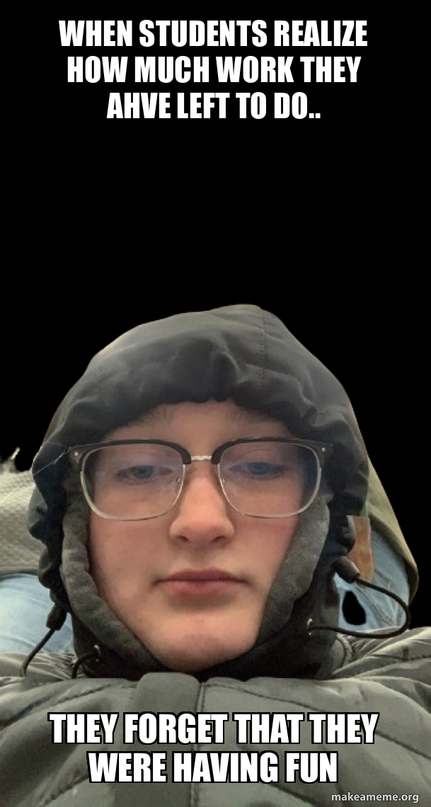 When Students realize how much work they ahve left to do.. they forget ...