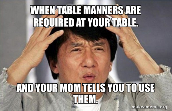 when table manners are required at your table. and your mom tells you ...