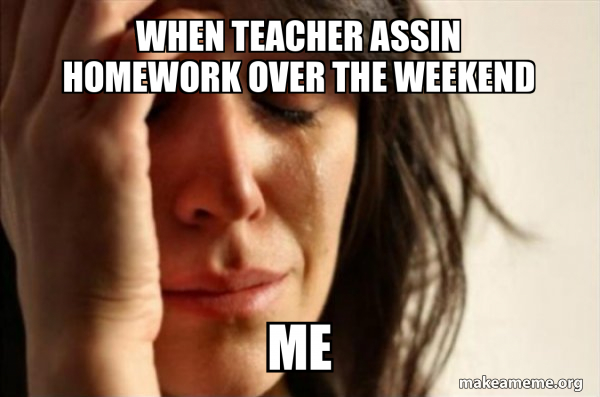 when teacher assin homework over the weekend me - First World Problems ...