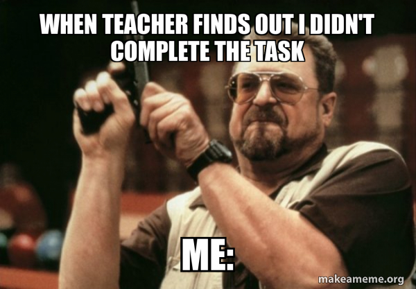 When teacher finds out I didn't complete the task Me: - Am I the only ...