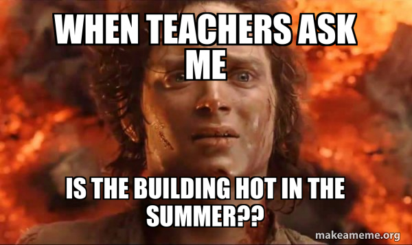 When teachers ask me Is the building hot in the summer?? - Frodo it's ...
