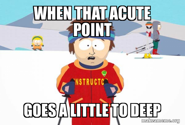 when that acute point goes a little to deep - You're Gonna Have a Bad ...